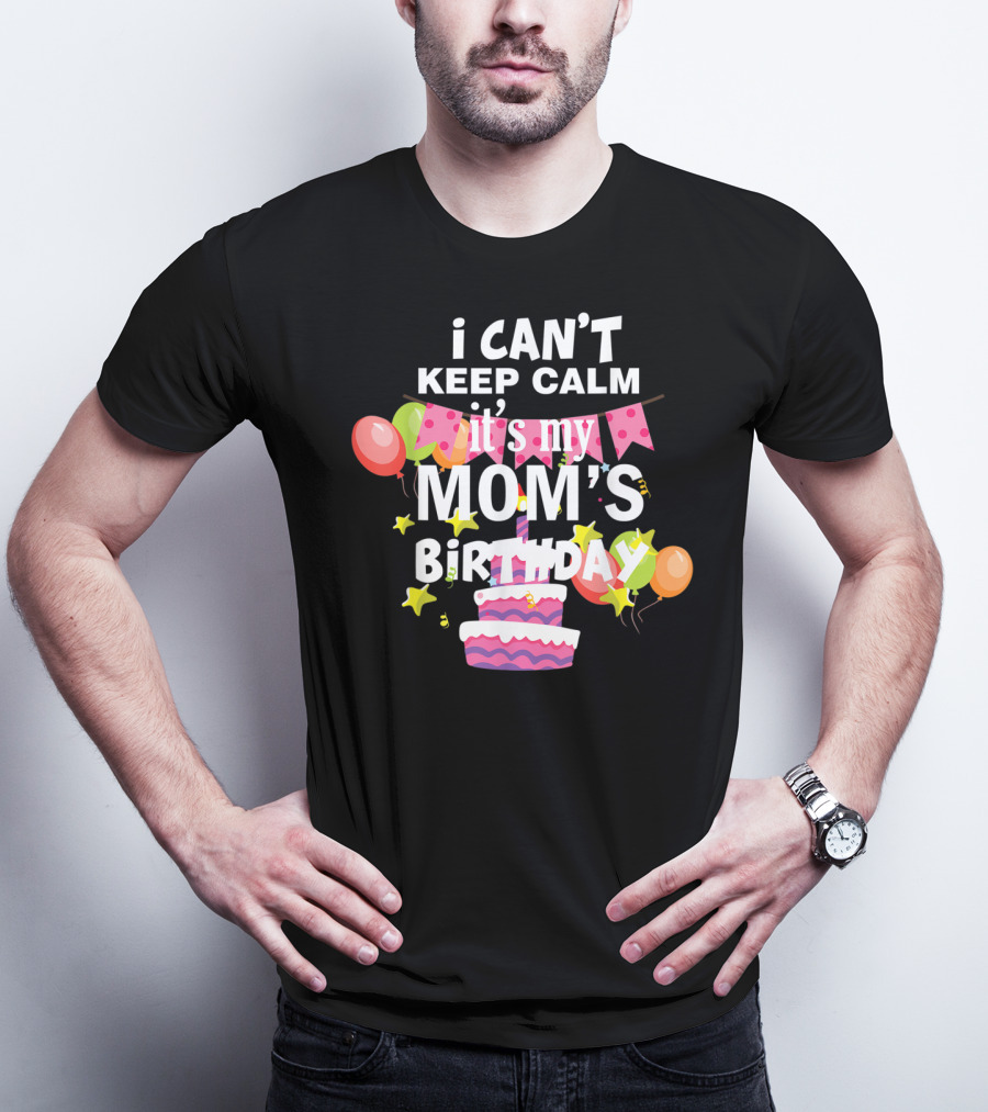 I Can't Keep Calm It's My Mom's Birthday Balloons And Cake T-Shirt
