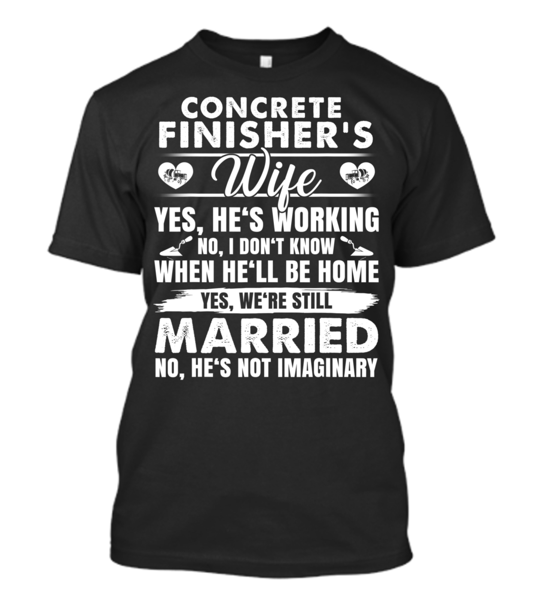 CONCRETE FINISHER'S WIFE YES HE'S WORKING NO I DON'T KNOW WHEN HE'LL BE HOME YES WE'RE STILL MARRIED NO HE'S NOT IMAGINARY T-Shirt