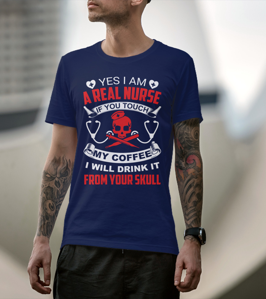 Yes I Am A Real Nurse If You Touch My Coffee I Will Drink It From Your Skull T-Shirt