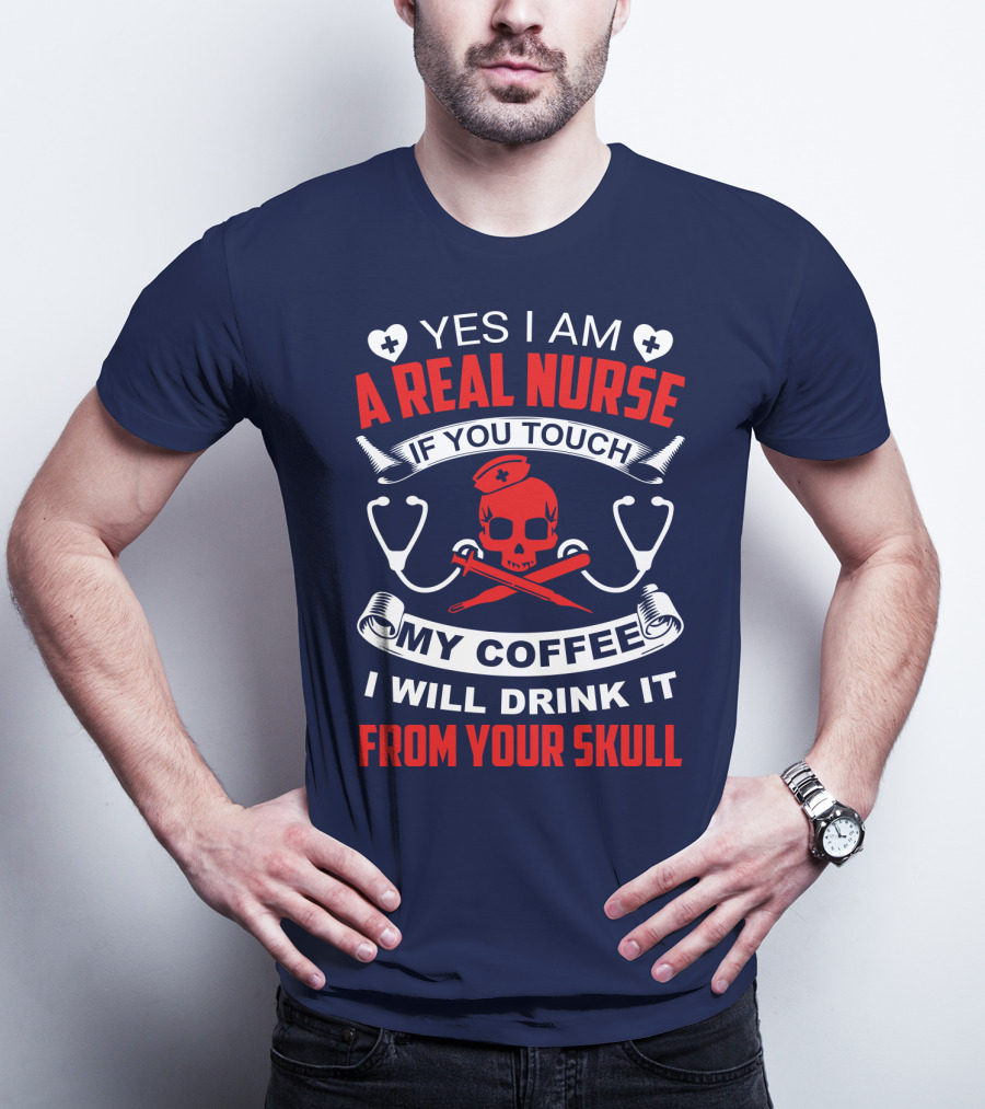 Yes I Am A Real Nurse If You Touch My Coffee I Will Drink It From Your Skull T-Shirt