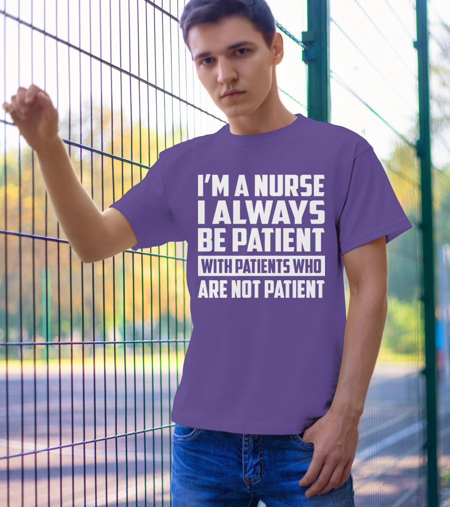 I'm A Nurse I Always Be Patient With Patients Who Are Not Patient T-Shirt