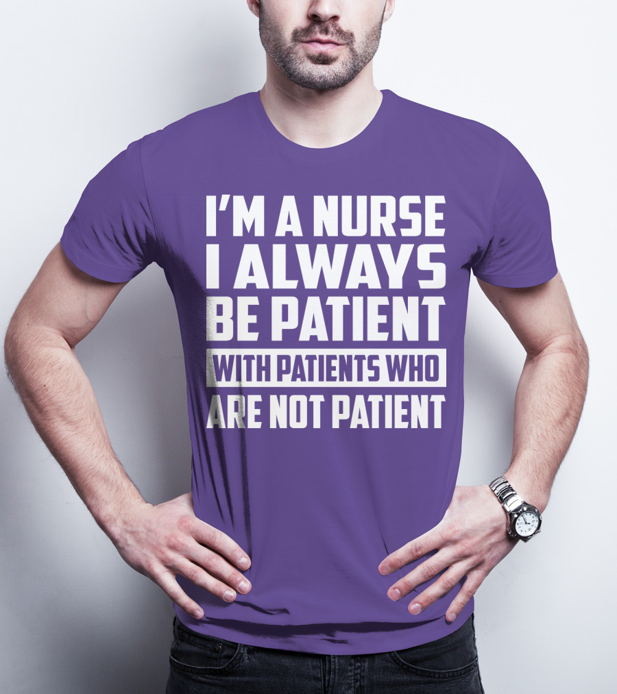 I'm A Nurse I Always Be Patient With Patients Who Are Not Patient T-Shirt
