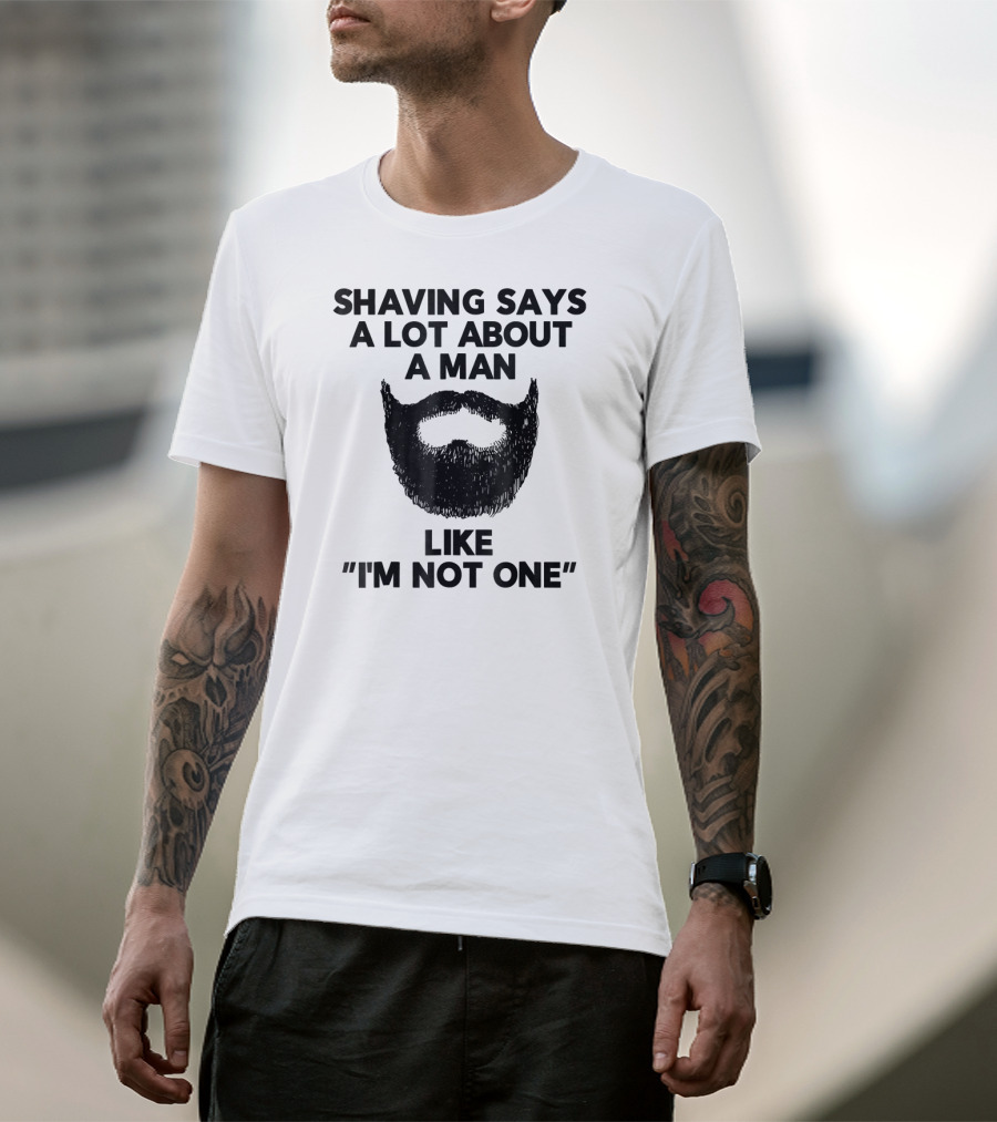 Shaving Says A Lot About A Man Like I'm Not One T-Shirt