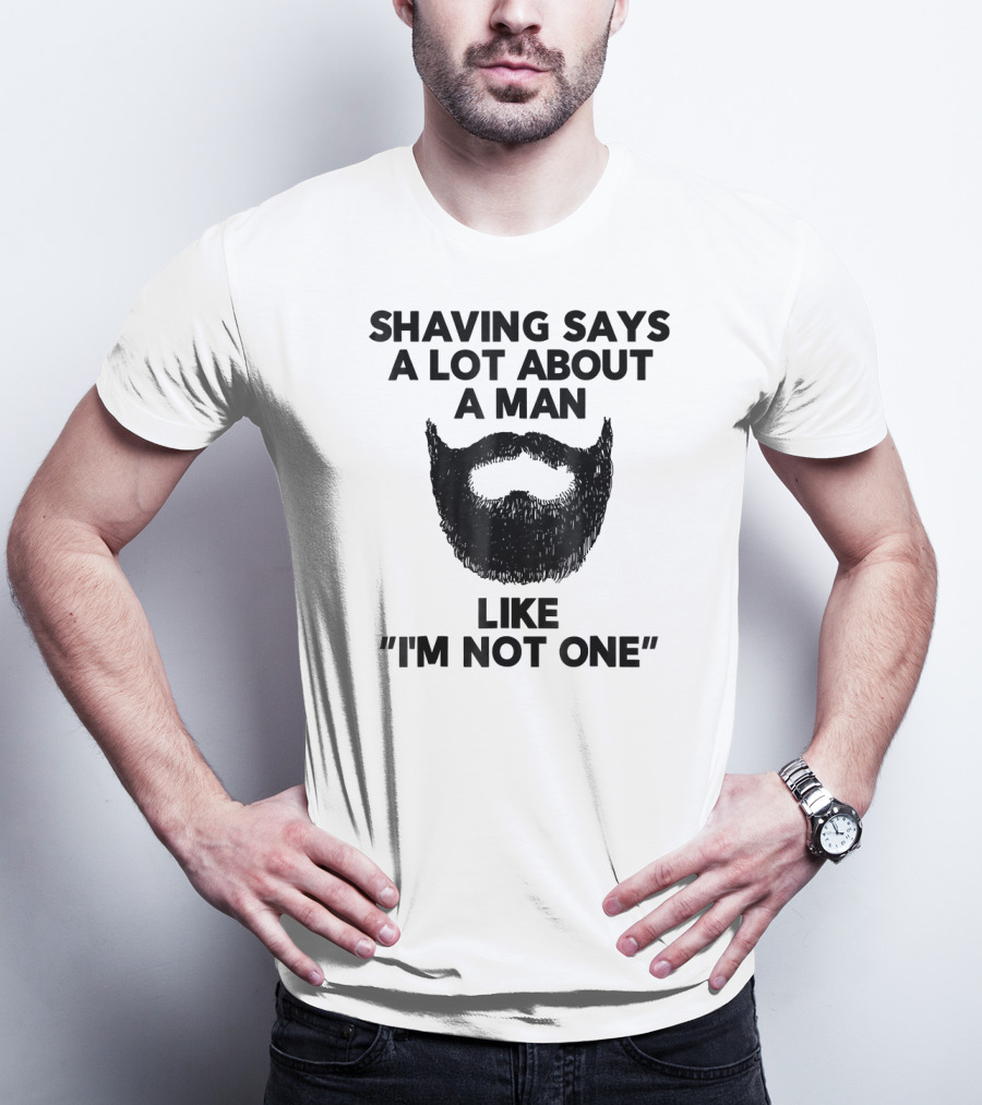 Shaving Says A Lot About A Man Like I'm Not One T-Shirt