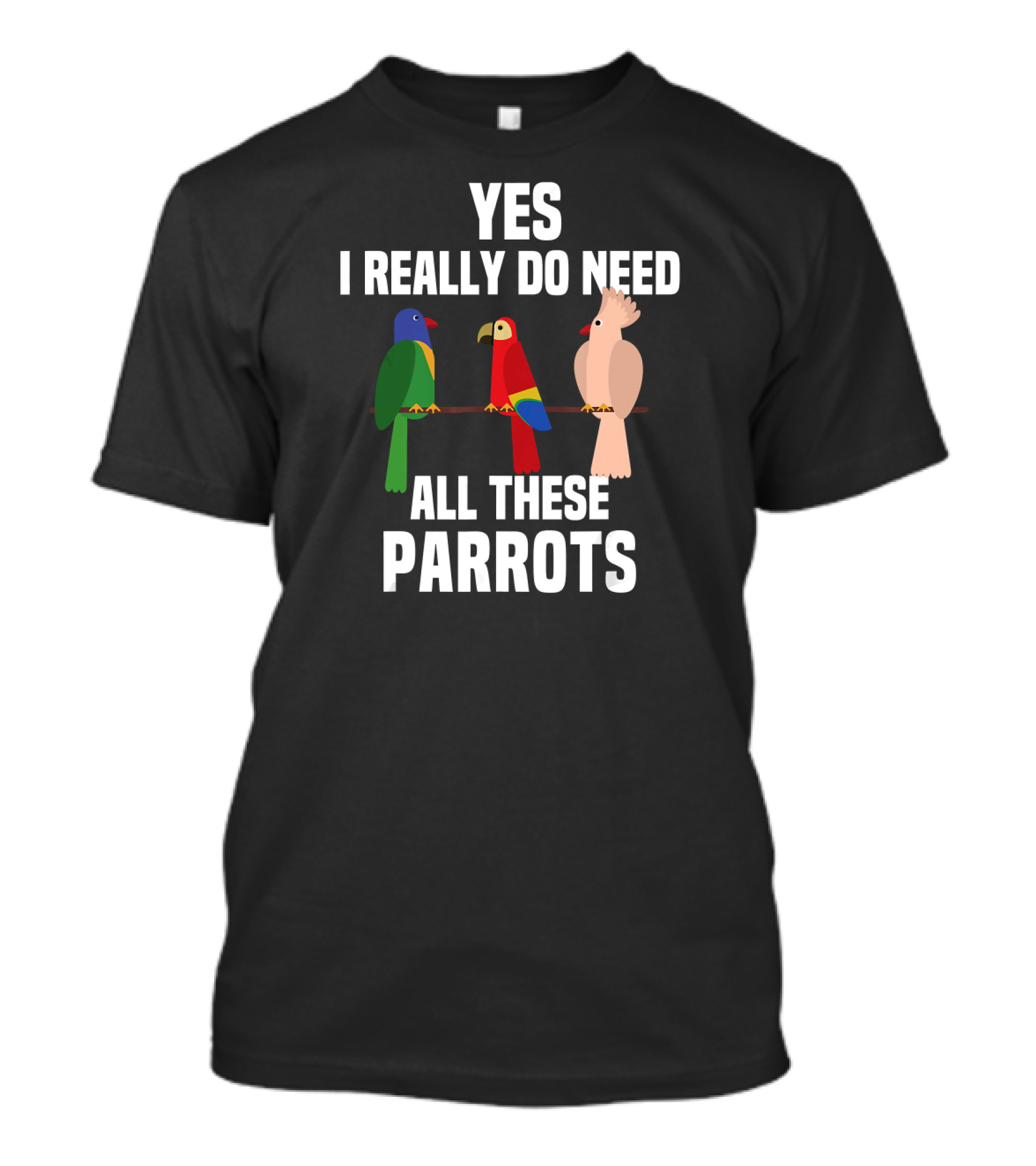Yes I Really Do Need All These Parrots Bird Love T-Shirt