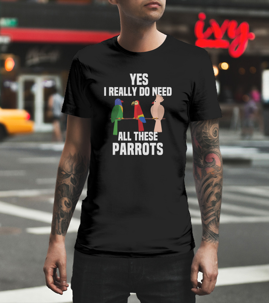 Yes I Really Do Need All These Parrots Bird Love T-Shirt