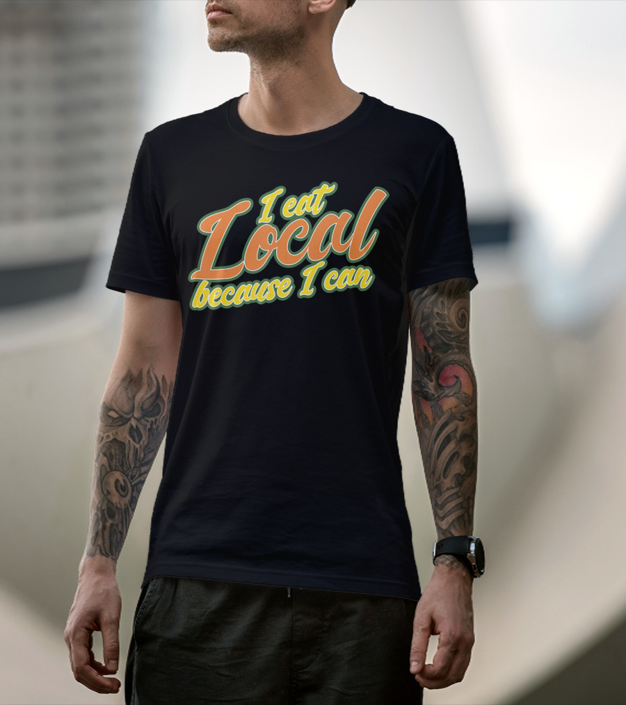 I Eat Local Because I Can T-Shirt