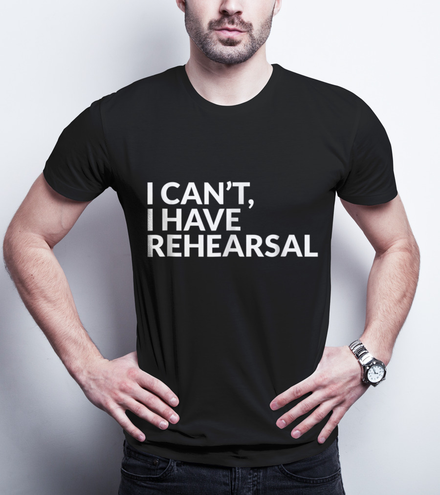 I Can't I Have Rehearsal Acting Theater Broadway T-Shirt