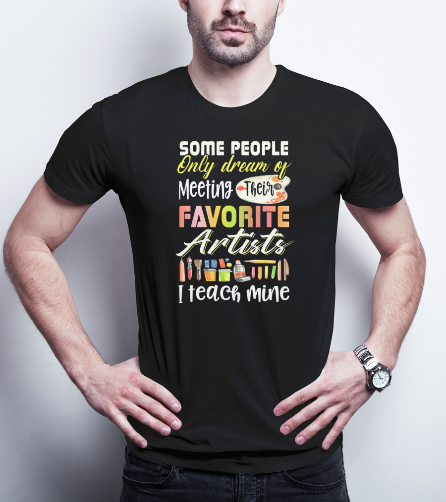 Some People Only Dream Of Meeting Their Favorite Artists I Teach Mine Art Teacher T-Shirt