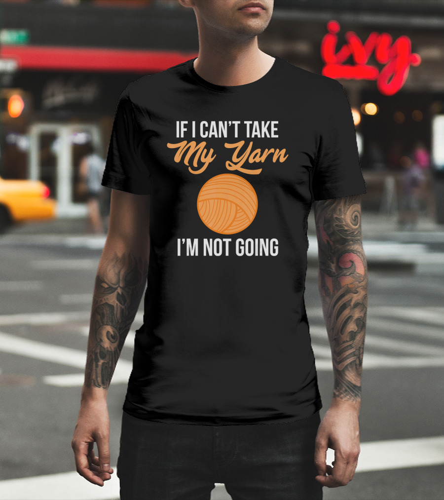 If I Can't Take My Yarn I'm Not Going Funny Knitter T-Shirt