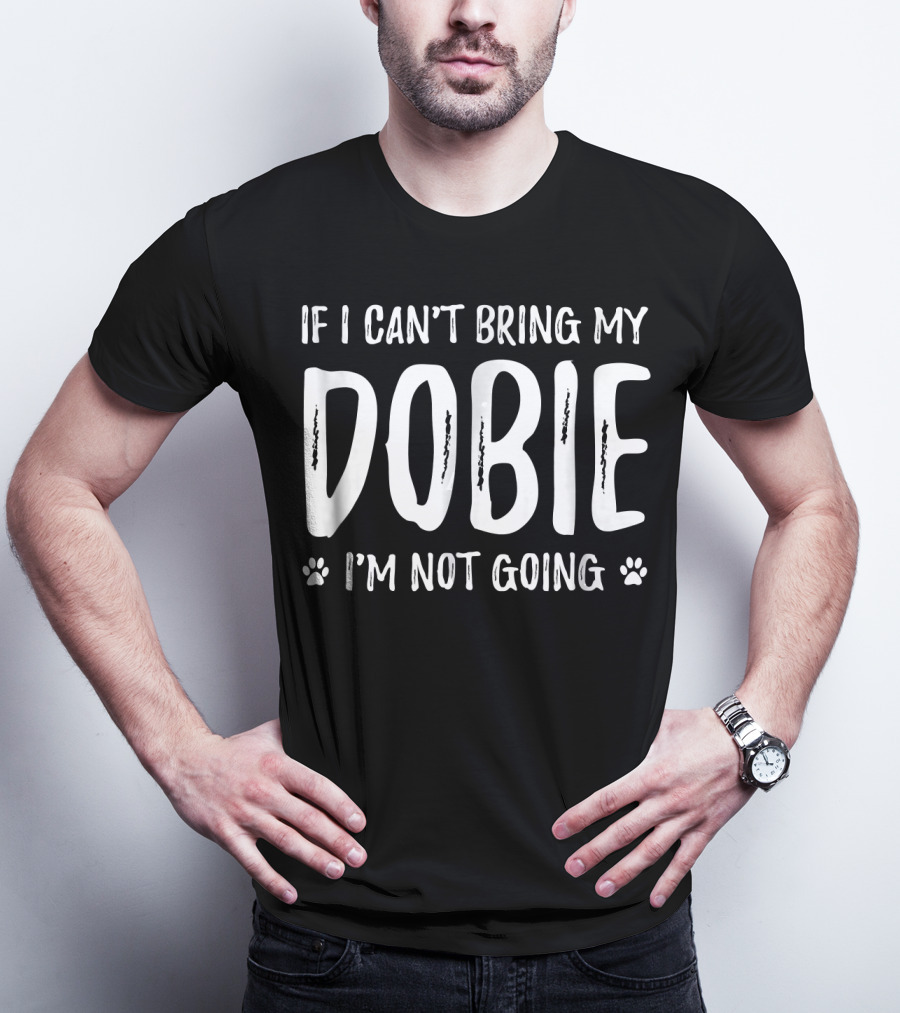 If I Can't Bring My Dobie I'm Not Going Doberman Dog Lovers T-Shirt