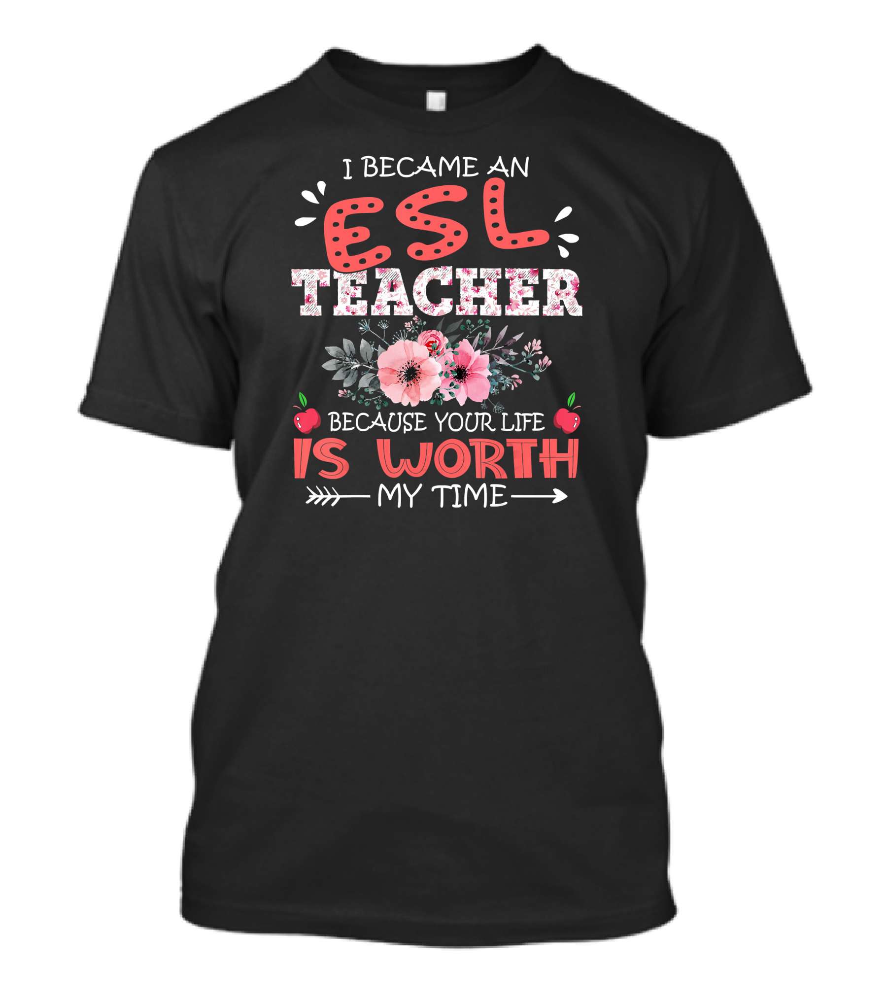 I Became An ESL Teacher Because Your Life Is Worth My Time T-Shirt