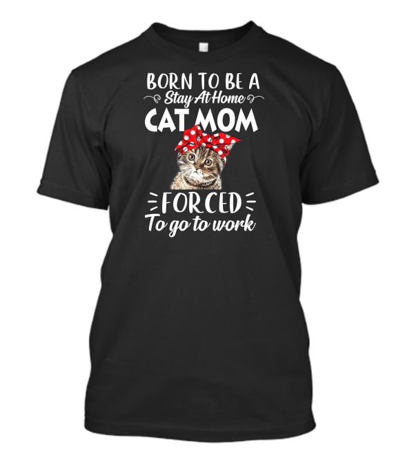 Born To Be A Stay At Home Cat Mom Forced To Go To Work T-Shirt