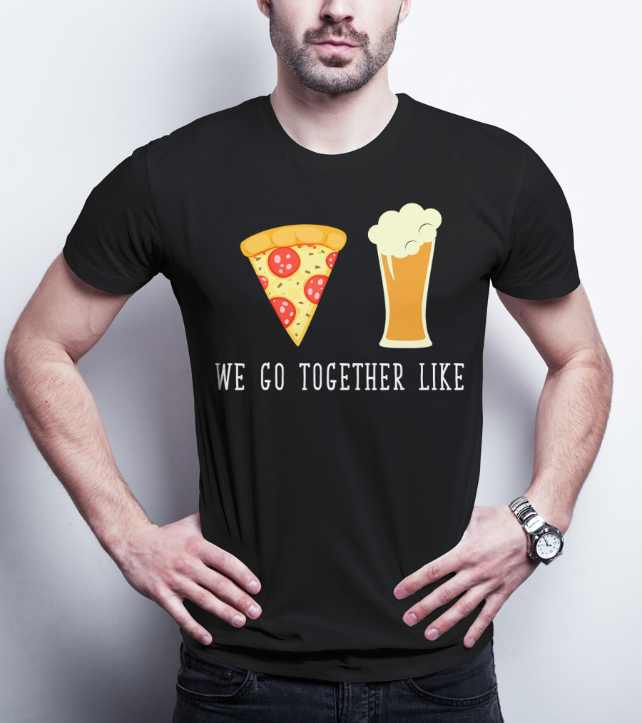 We Go Together Like Beer And Pizza T-Shirt