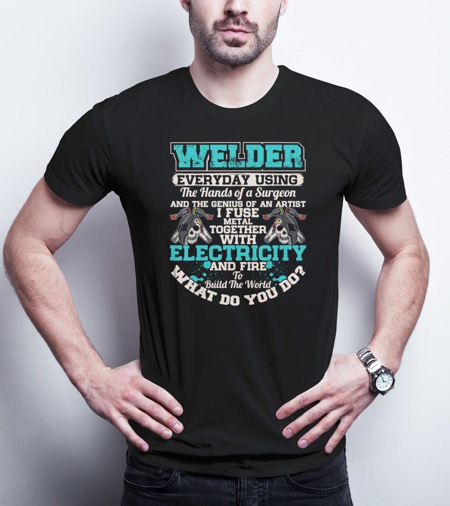 Welder Everyday Using The Hands Of A Surgeon Genius Of An Artist Electricity And Fire Build The World What Do You Do T-Shirt