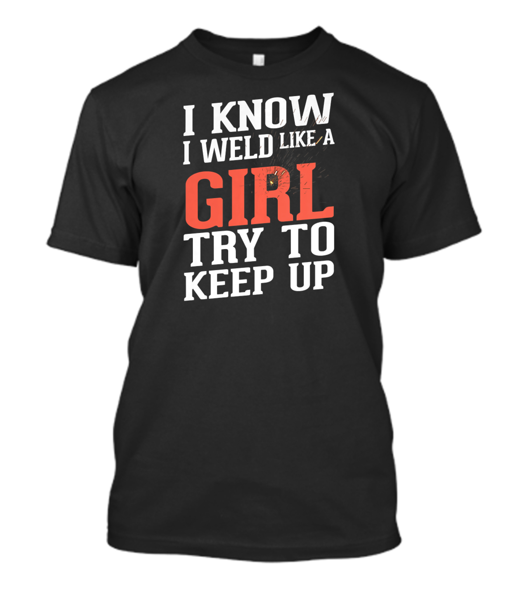 I Know I Weld Like A Girl Try To Keep Up T-Shirt