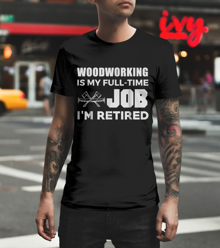 WOODWORKING IS MY FULL-TIME JOB I'M RETIRED T-Shirt