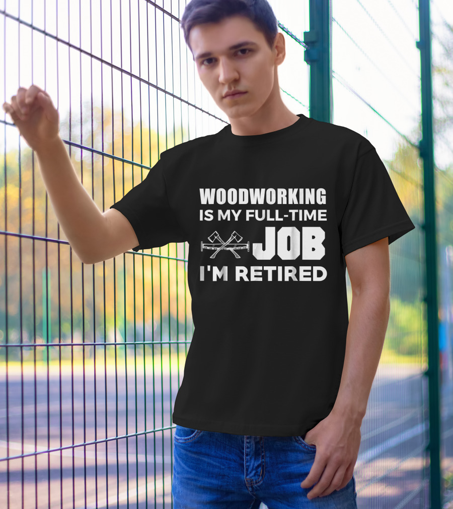WOODWORKING IS MY FULL-TIME JOB I'M RETIRED T-Shirt