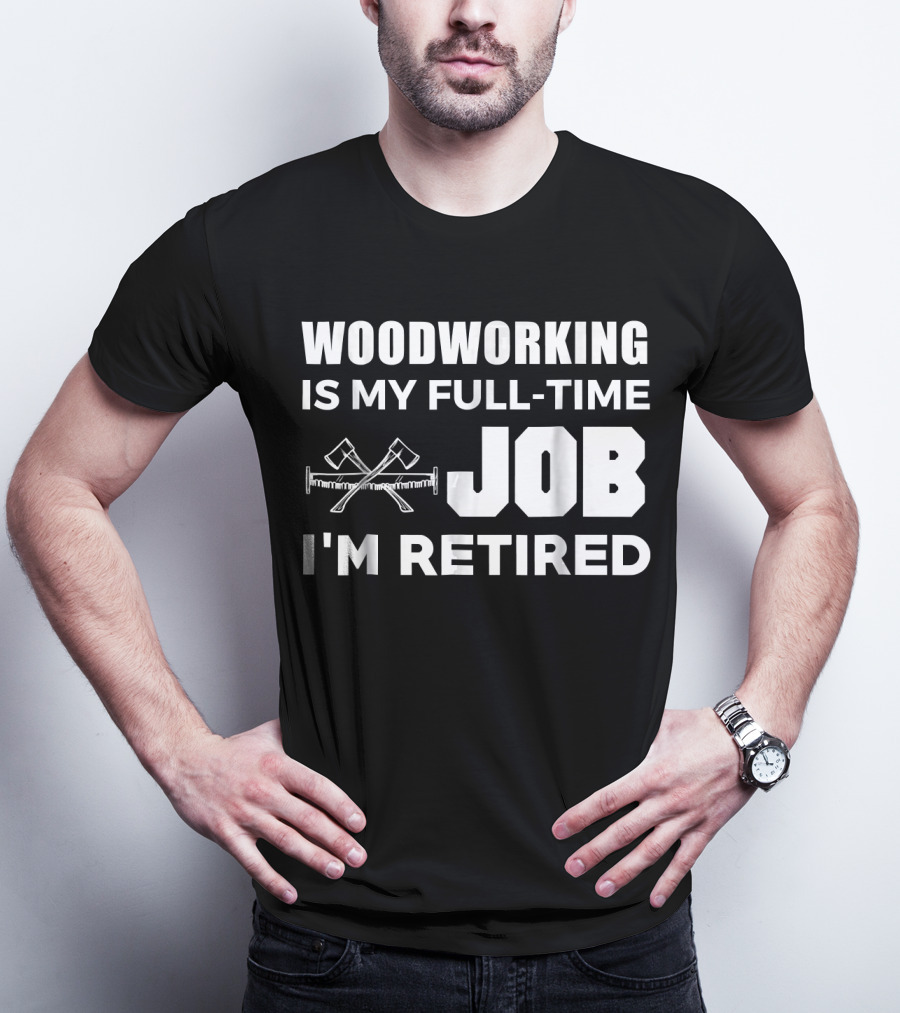 WOODWORKING IS MY FULL-TIME JOB I'M RETIRED T-Shirt
