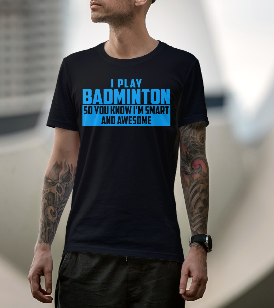 I Play Badminton So You Know I'm Smart And Awesome T-Shirt