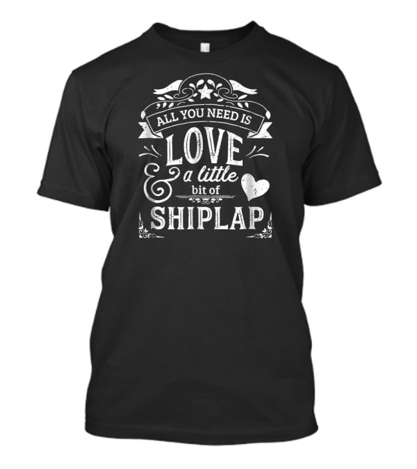 ALL YOU NEED IS LOVE And A Little Bit Of SHIPLAP T-Shirt