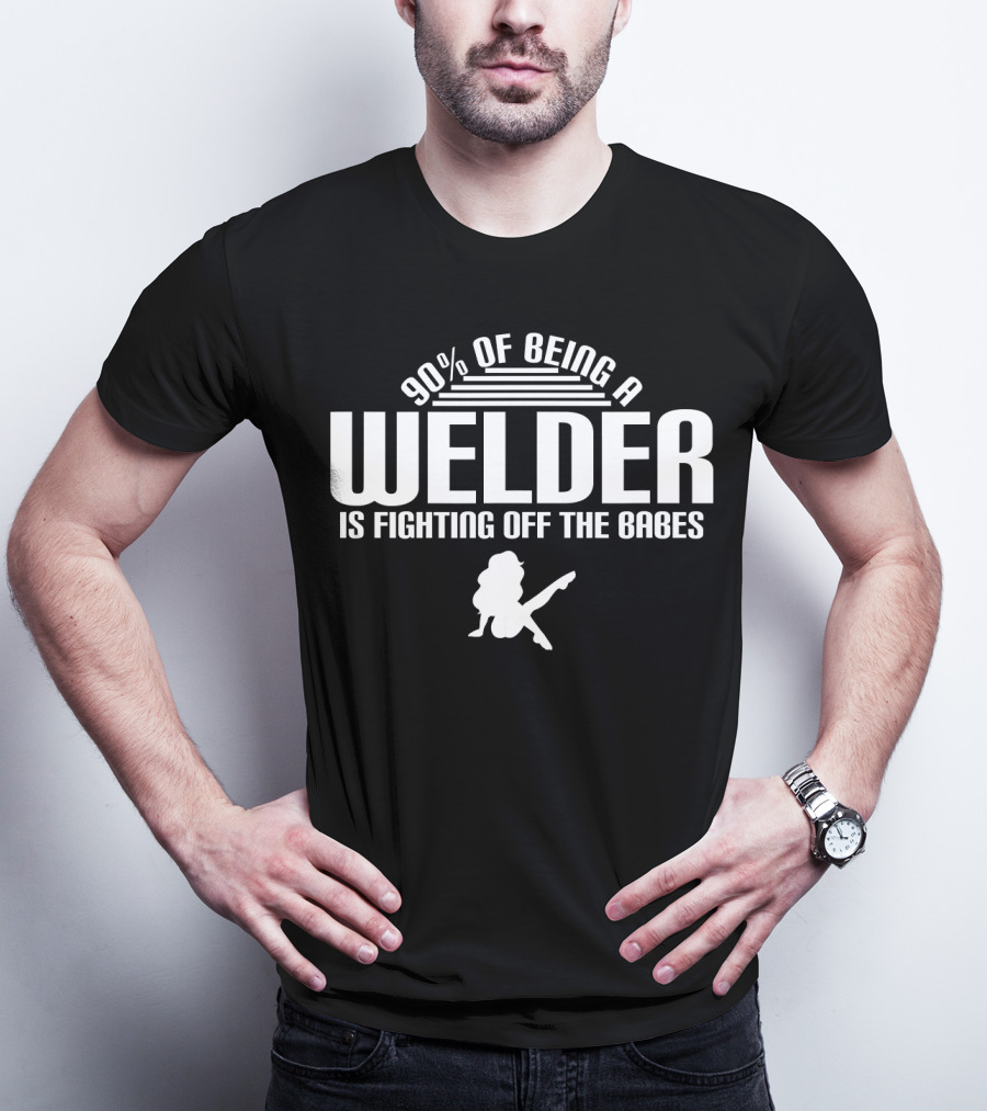 90 Of Being A Welder Is Fighting Off The Babes T-Shirt