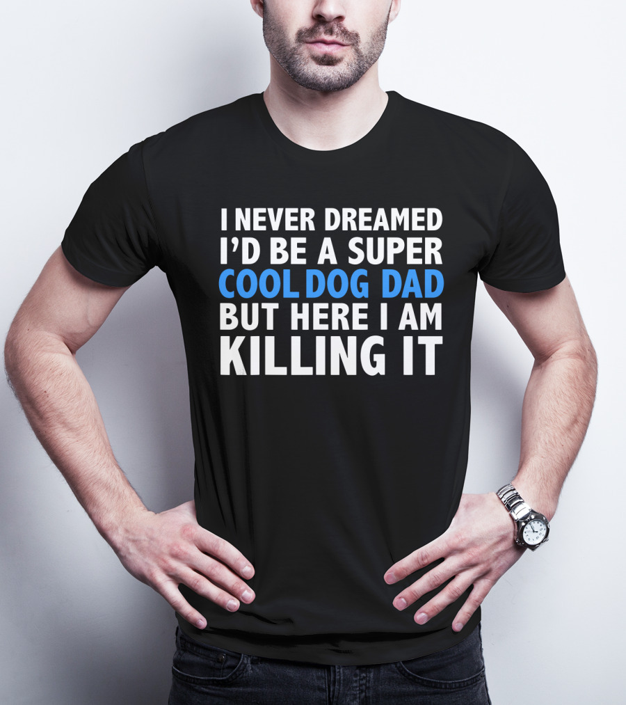 I Never Dreamed I’d Be A Super Cool Dog Dad But Here I Am Killing It T-Shirt