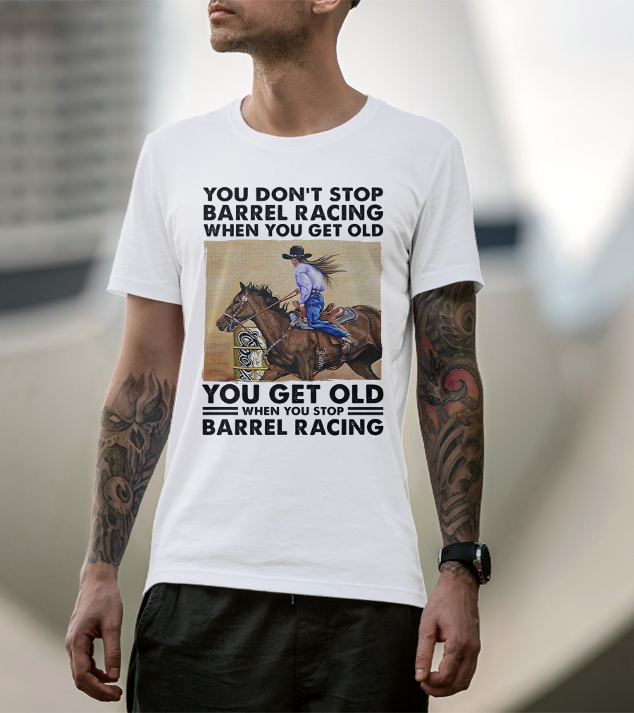 You Don't Stop Barrel Racing When You Get Old You Get Old When You Stop Barrel Racing T-Shirt