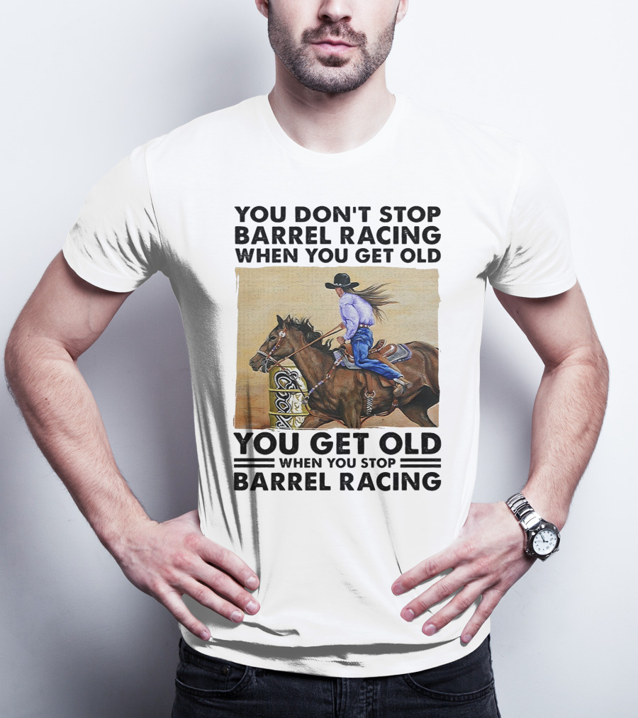 You Don't Stop Barrel Racing When You Get Old You Get Old When You Stop Barrel Racing T-Shirt