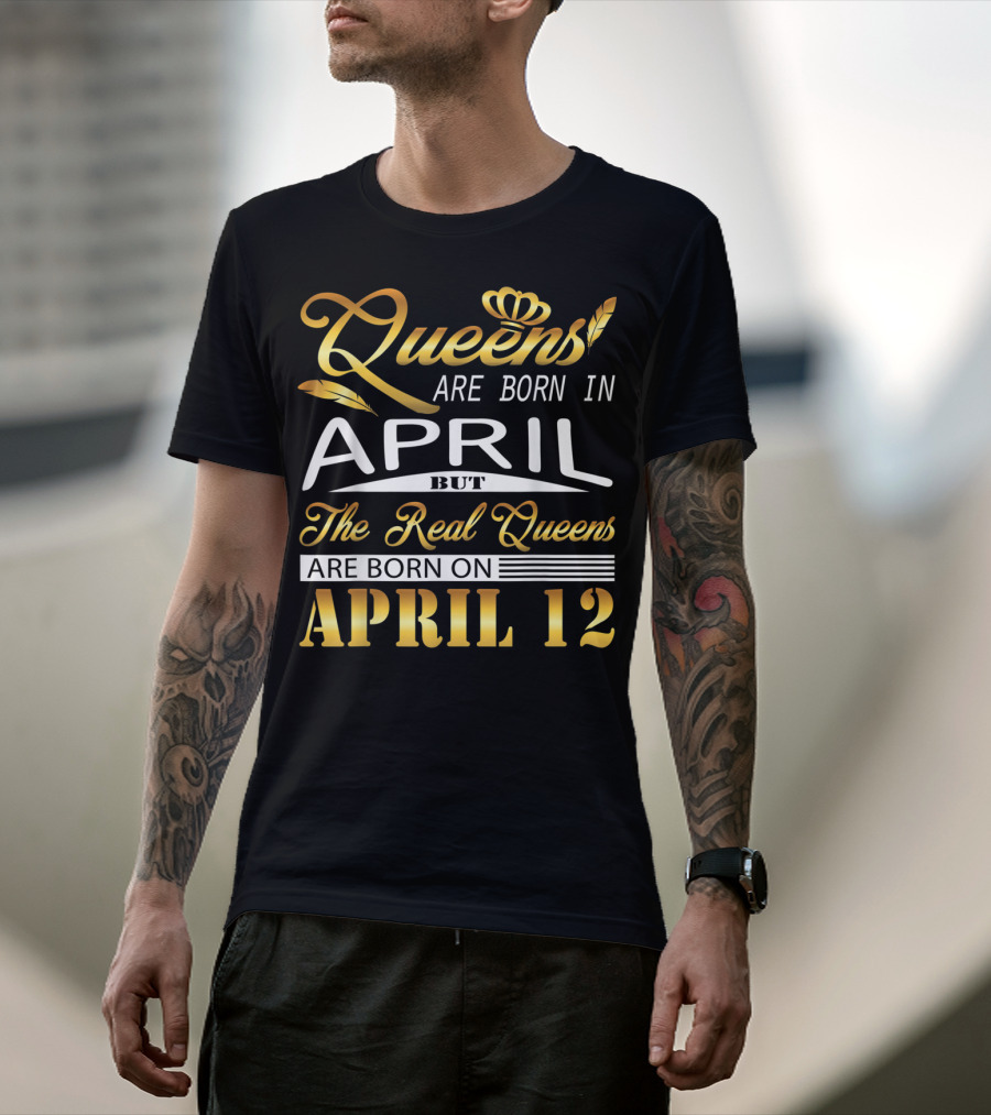 Queens Are Born In April But The Real Queens Are Born On April 12 T-Shirt