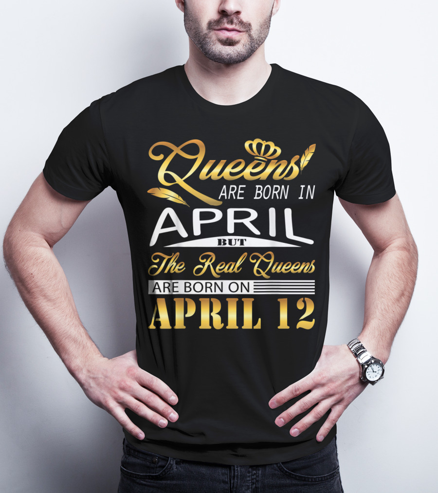 Queens Are Born In April But The Real Queens Are Born On April 12 T-Shirt