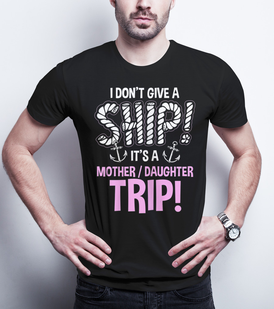 I Don't Give A Ship It's A Mother Daughter Trip T-Shirt