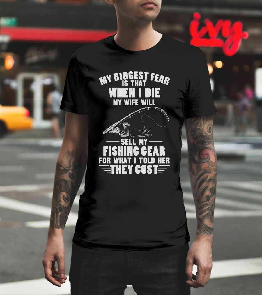 My Biggest Fear Is That When I Die My Wife Will Sell My Fishing Gear For What I Told Her They Cost T-Shirt