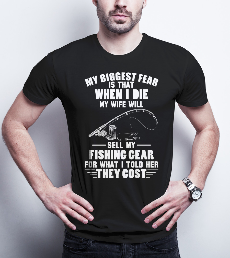 My Biggest Fear Is That When I Die My Wife Will Sell My Fishing Gear For What I Told Her They Cost T-Shirt