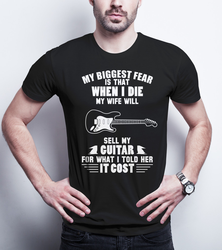 My Biggest Fear Is That When I Die My Wife Will Sell My Guitar For What I Told Her It Cost T-Shirt