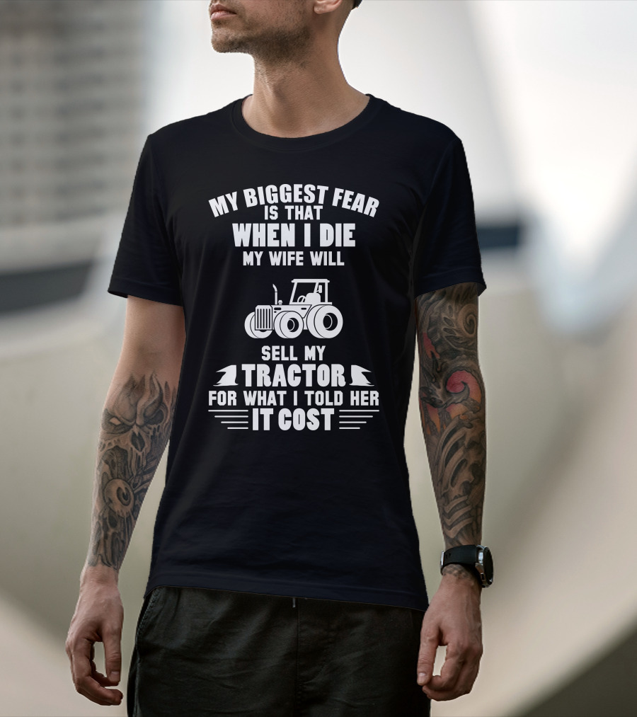 My Biggest Fear Is That When I Die My Wife Will Sell My Tractor For What I Told Her It Cost T-Shirt