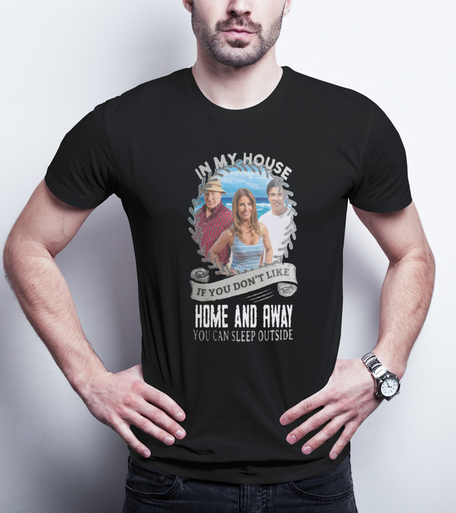 IN MY HOUSE IF YOU DON'T LIKE HOME AND AWAY YOU CAN SLEEP OUTSIDE T-Shirt