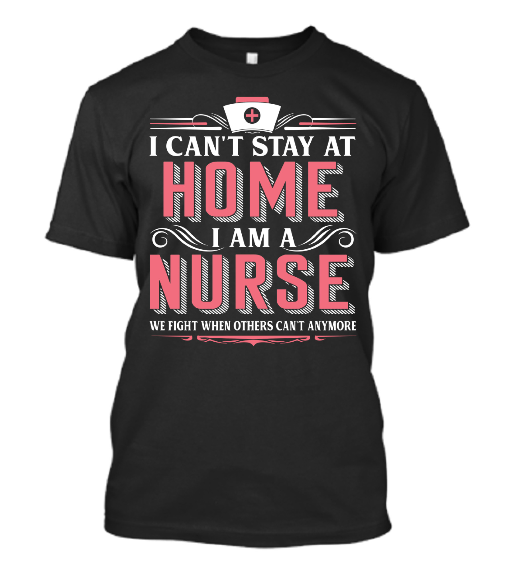 I Can't Stay At Home I Am A Nurse We Fight When Others Can't Anymore T-Shirt