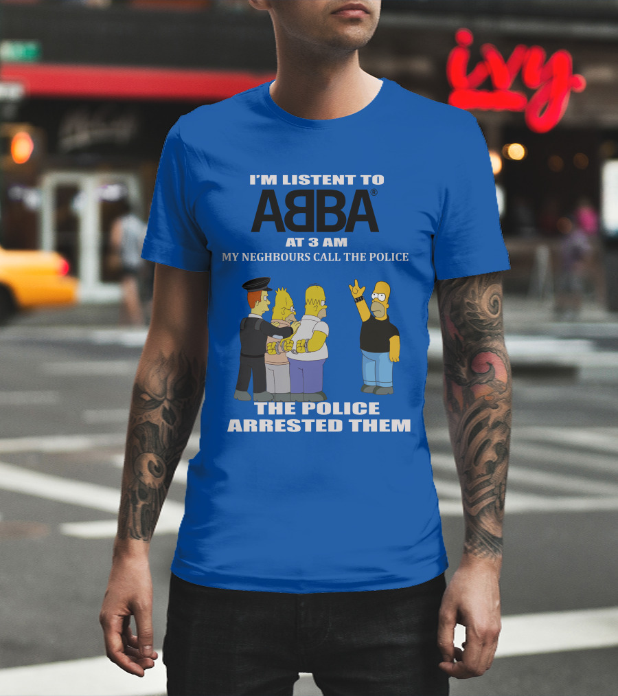 I'm Listen To Abba At 3 Am My Neighbours Call The Police The Police Arrested Them T-Shirt