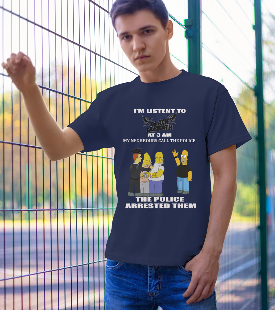 I'M LISTEN TO BLACK SABBATH AT 3 AM MY NEIGHBOURS CALL THE POLICE THE POLICE ARRESTED THEM T-Shirt