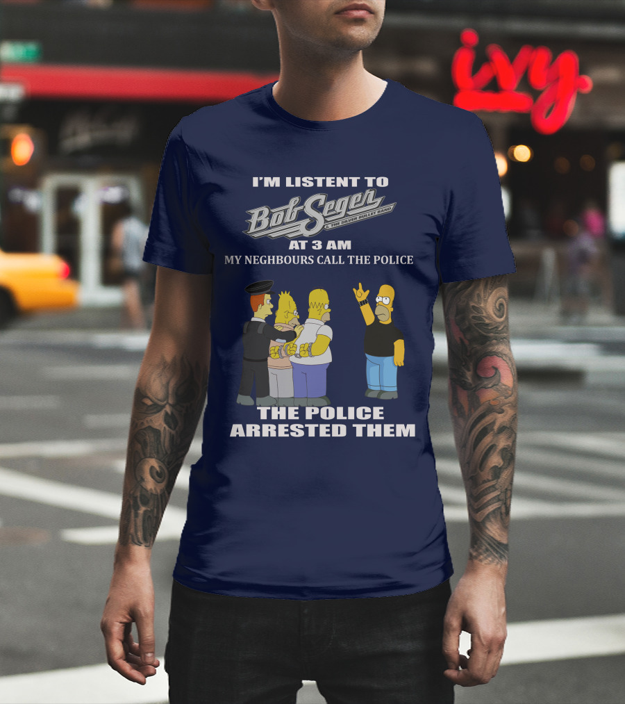 I'm Listen To Bob Seger The Silver Bullet Band At 3 AM My Neighbours Call The Police Arrested Them T-Shirt