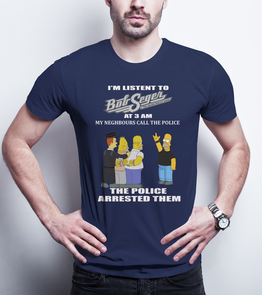 I'm Listen To Bob Seger The Silver Bullet Band At 3 AM My Neighbours Call The Police Arrested Them T-Shirt