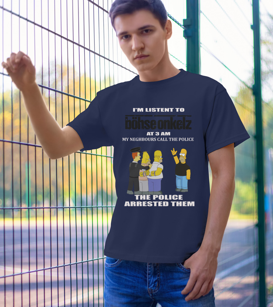 I'M LISTEN TO BÖHSE ONKELZ AT 3 AM MY NEIGHBOURS CALL THE POLICE THE POLICE ARRESTED THEM T-Shirt