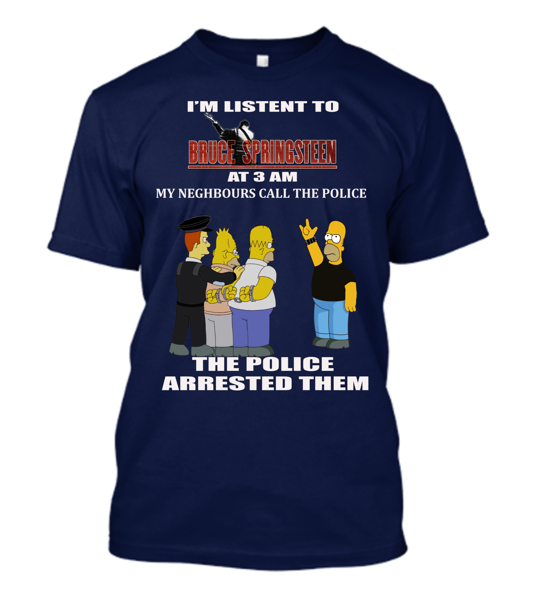 I'M LISTENT TO BRUCE SPRINGSTEEN AT 3 AM MY NEIGHBOURS CALL THE POLICE THE POLICE ARRESTED THEM T-Shirt