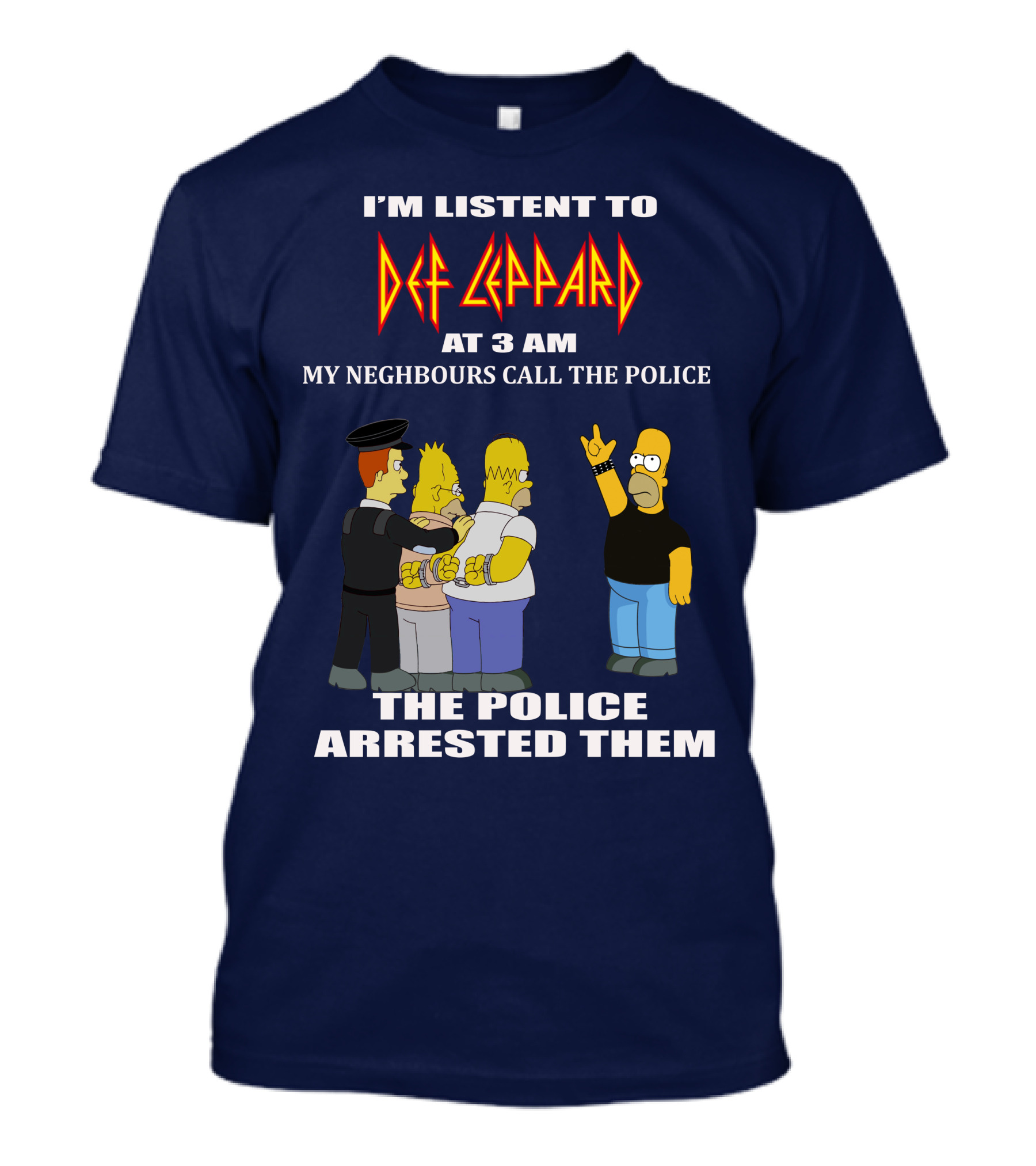 I'M LISTENT TO DEF LEPPARD AT 3 AM MY NEIGHBOURS CALL THE POLICE THE POLICE ARRESTED THEM T-Shirt
