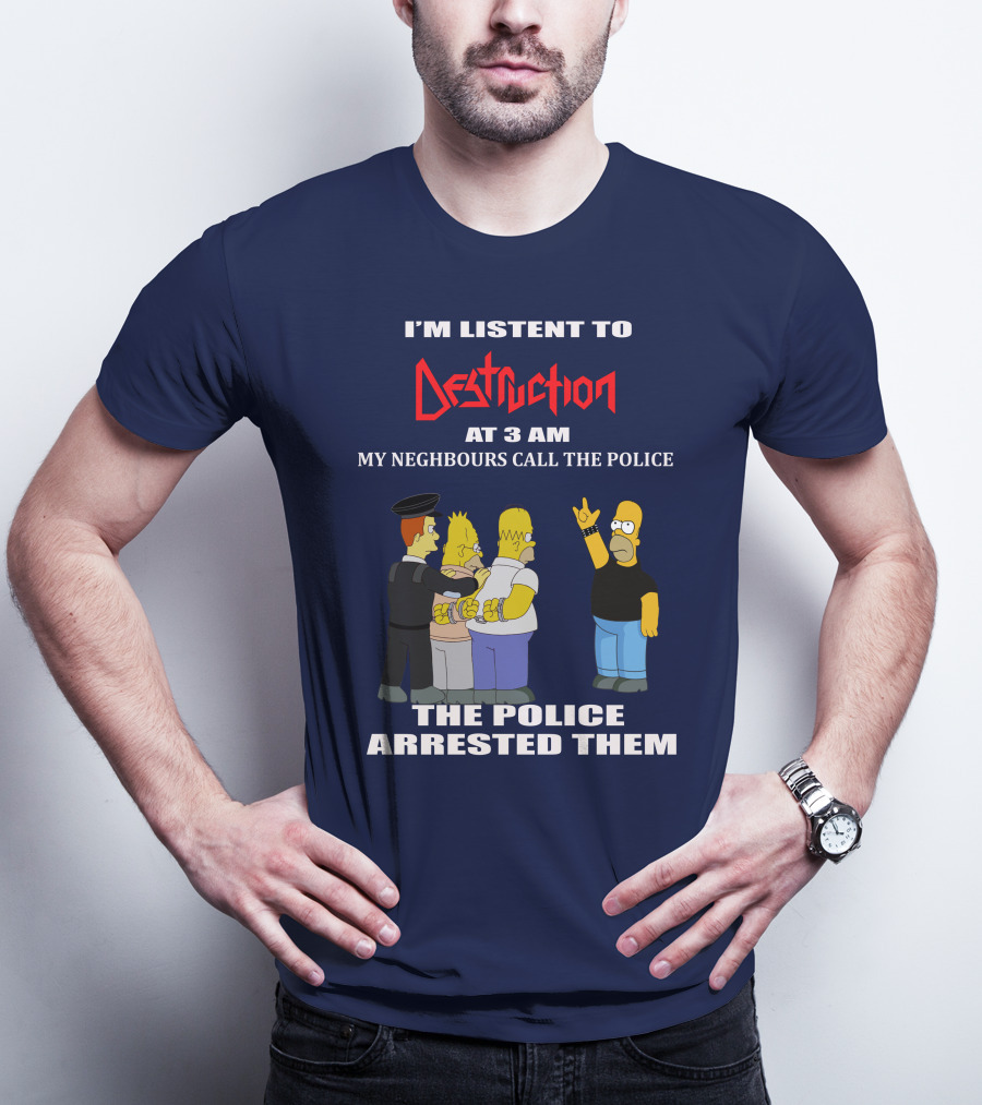 I'M LISTEN TO DESTRUCTION AT 3 AM MY NEIGHBOURS CALL THE POLICE THE POLICE ARRESTED THEM T-Shirt