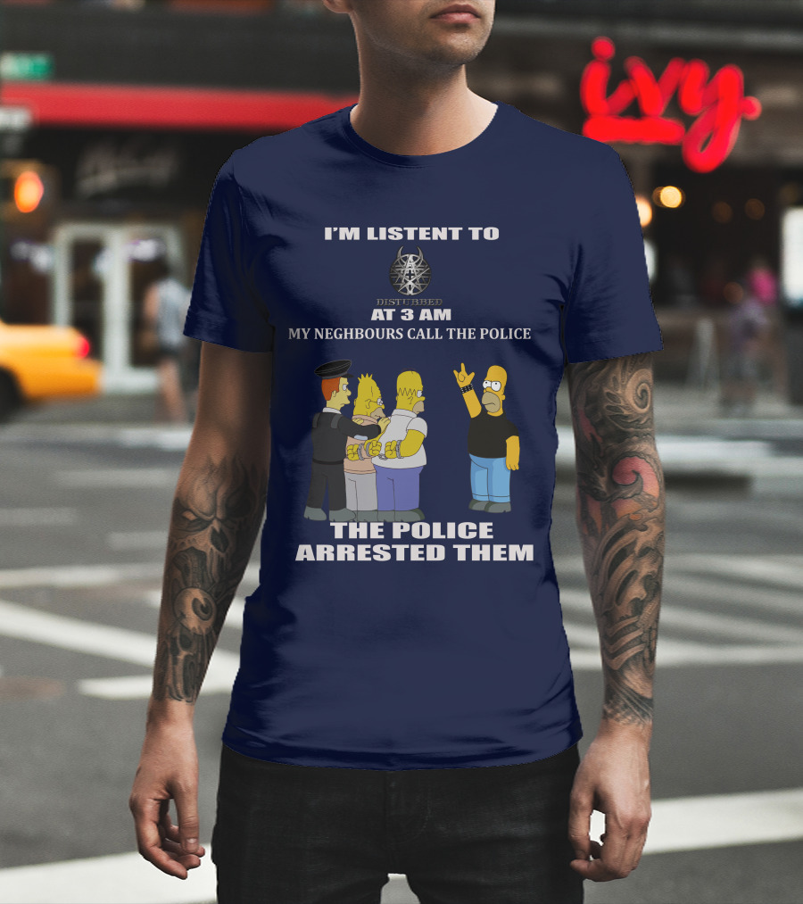 I'm Listen To Disturbed At 3 Am My Neighbours Call The Police The Police Arrested Them T-Shirt