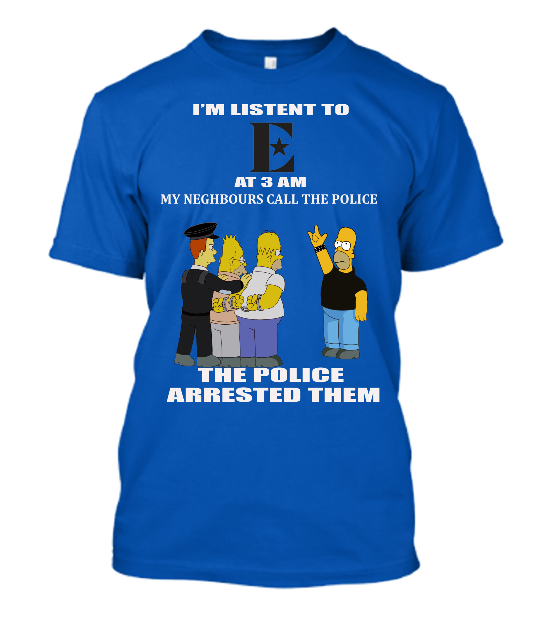 I'm Listen To E At 3 AM My Neighbours Call The Police Arrested Them T-Shirt