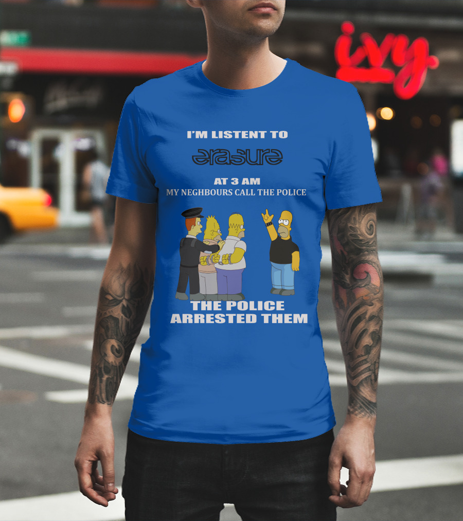I'm Listen To Erasure At 3 AM Neighbours Call Police Arrested Them T-Shirt