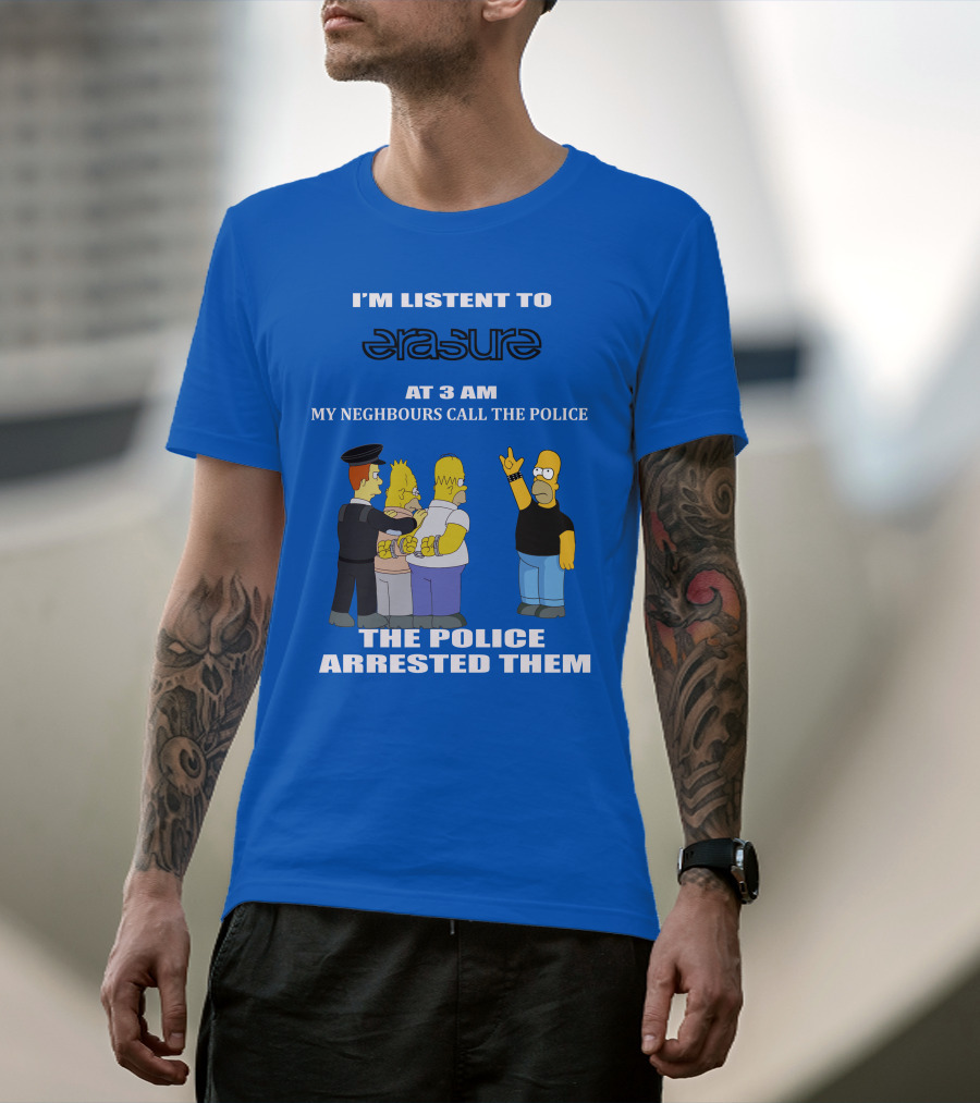 I'm Listen To Erasure At 3 AM Neighbours Call Police Arrested Them T-Shirt